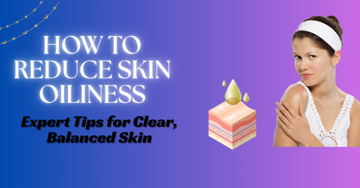 How to Reduce Skin Oiliness: Expert Tips for Clear, Balanced Skin ...